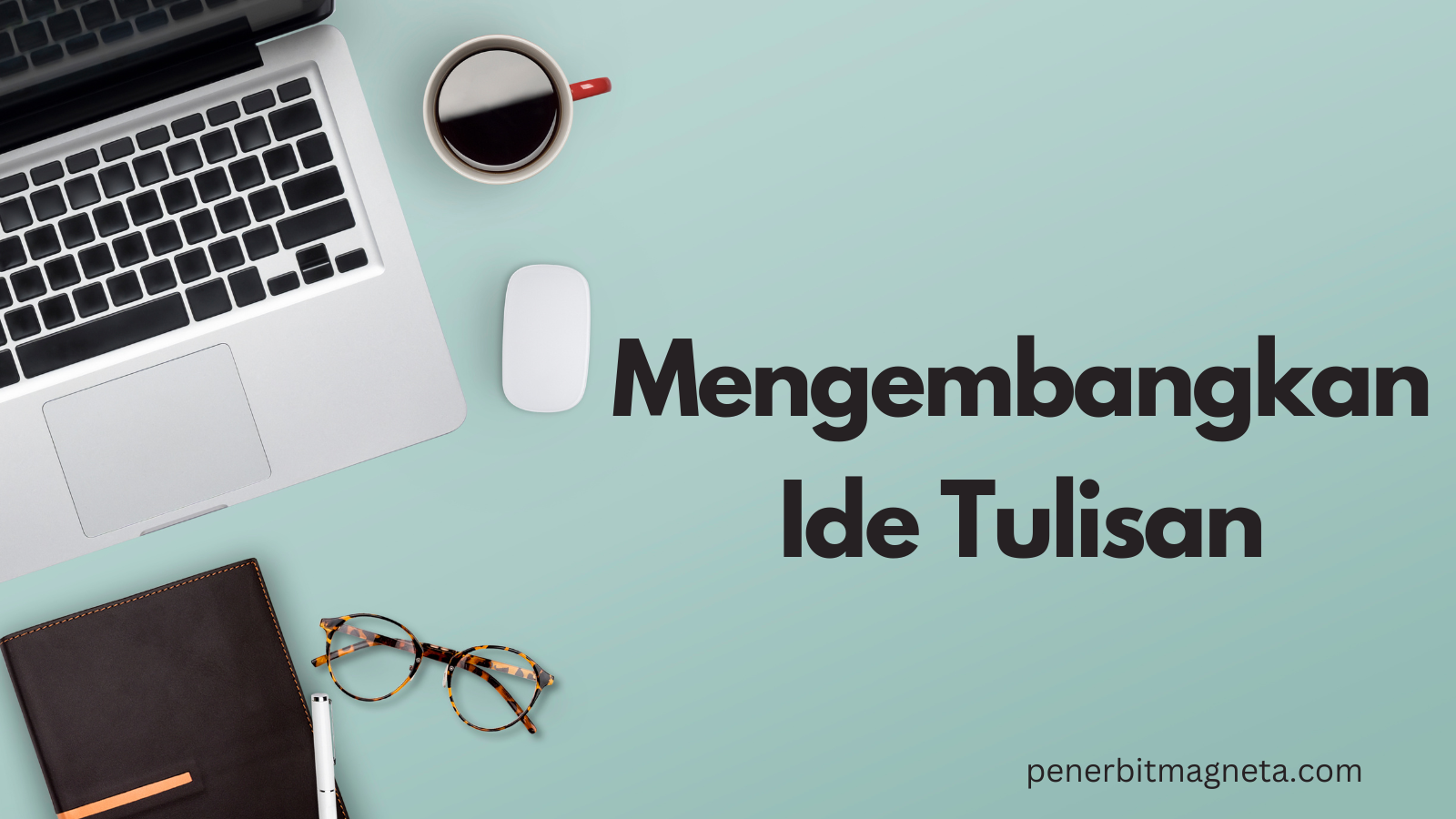 Mengembangkan Ide Menjadi Bahan Tulisan yang Gurih - Penerbit Magneta